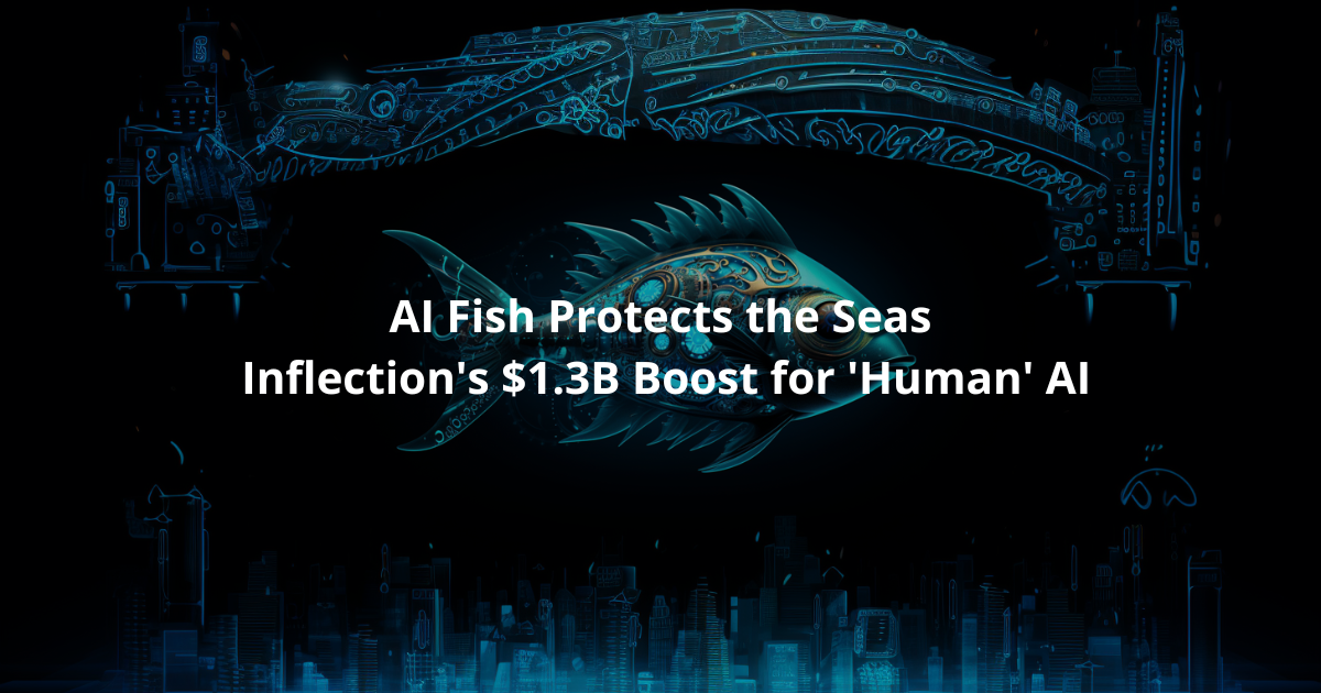 🐇 AI Fish Protects the Seas, Inflection's $1.3B Boost for 'Human' AI