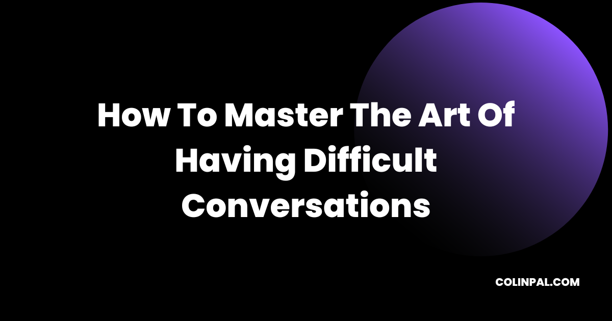 How To Master The Art Of Having Difficult Conversations