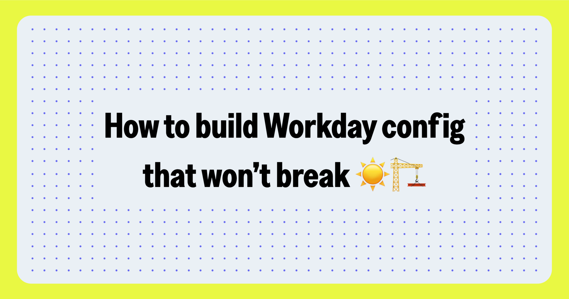 How to build Workday configuration that won't BREAK!