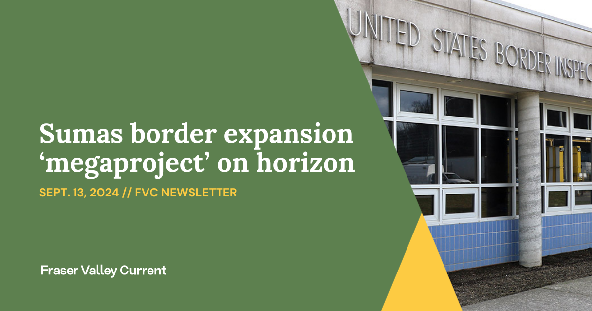 Friday - Sept. 13, 2024 - Sumas border expansion 'megaproject' on horizon