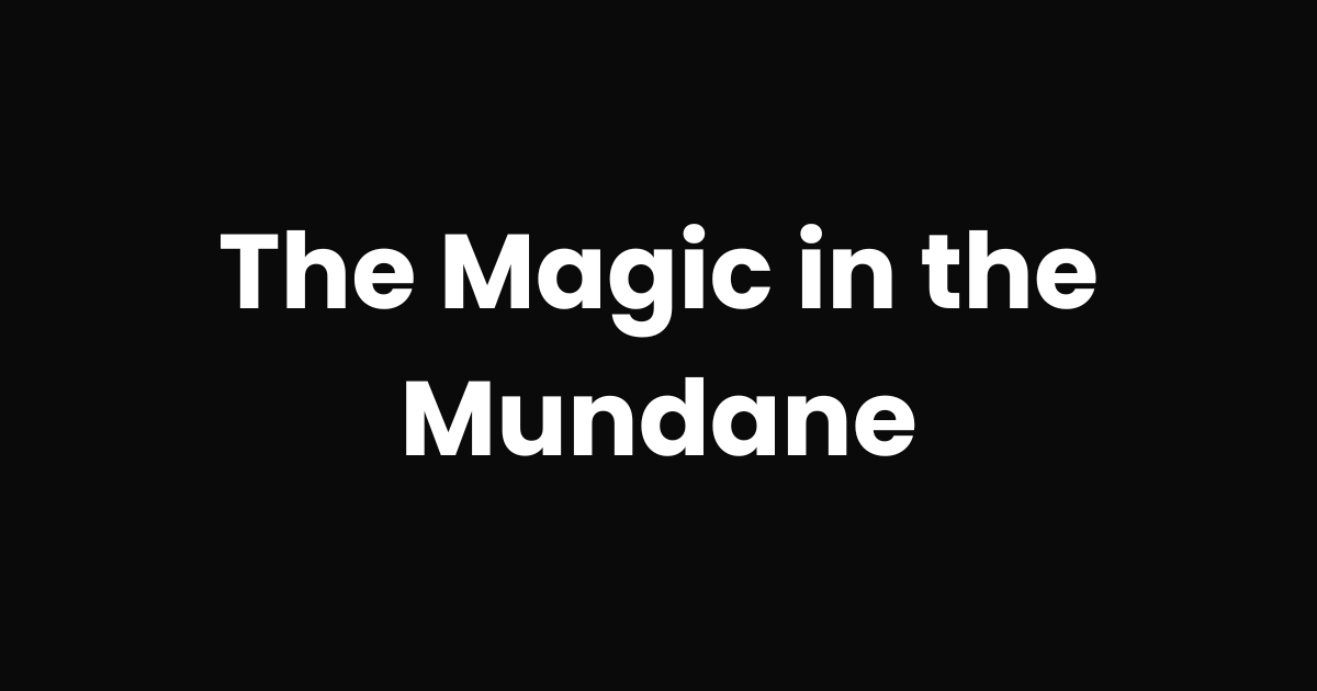 The Magic Is in the Mundane