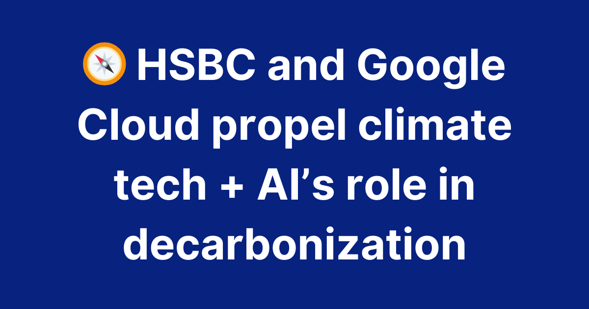 🧭 HSBC and Google Cloud propel climate tech + AI’s role in decarbonization
