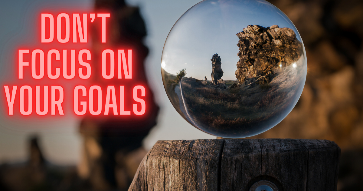 Why Focusing On Goals Is One of the Worst Ways to Achieve Them