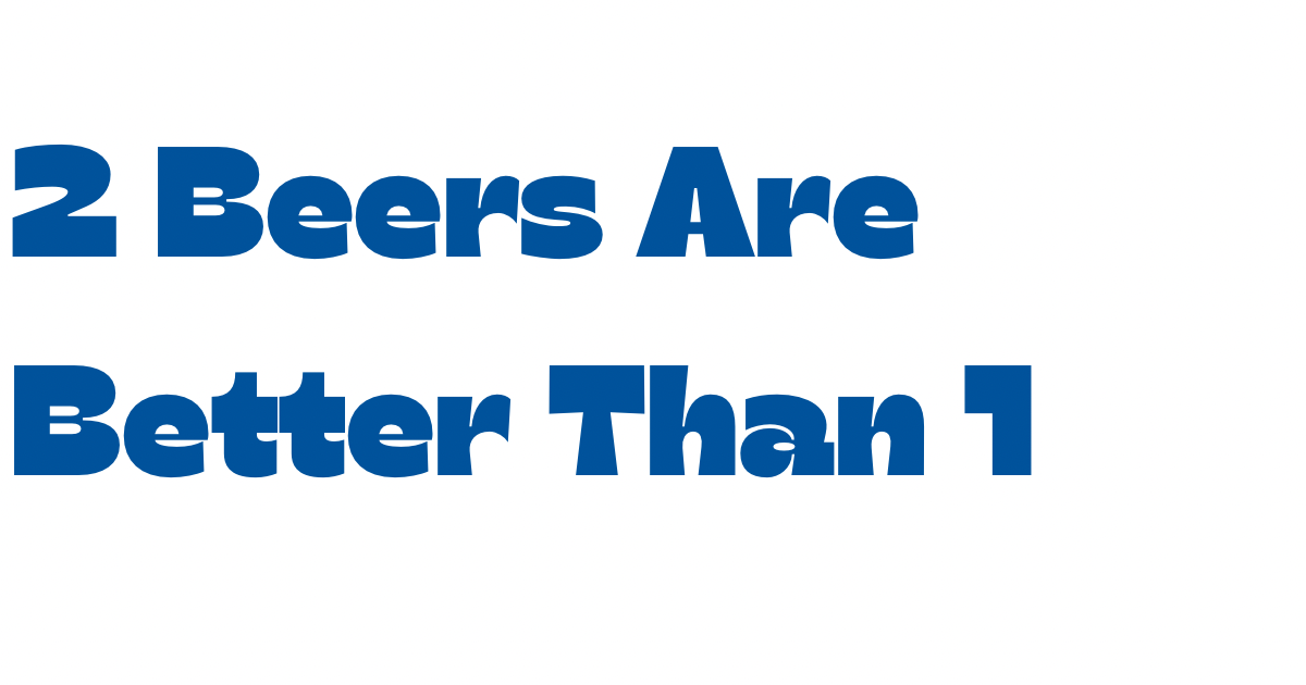 2 Beers are Better Than 1