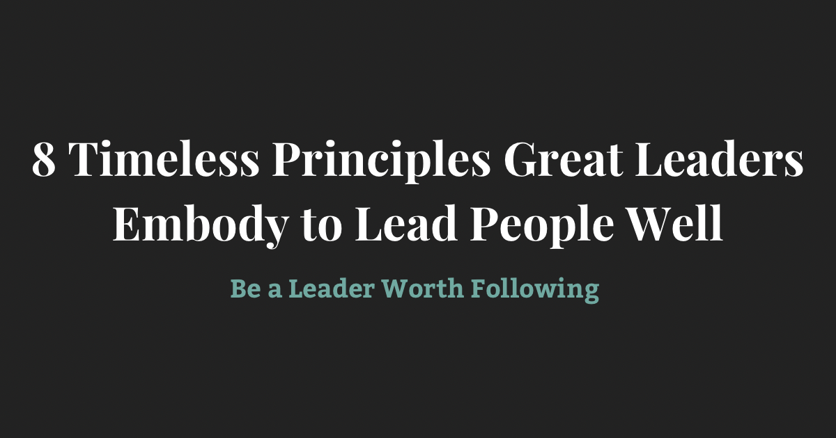 8 Timeless Principles Great Leaders Embody to Lead People Well