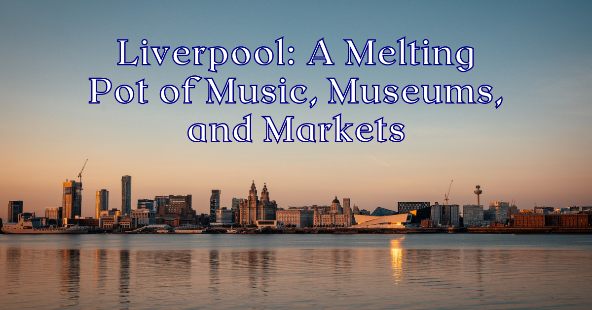 🇬🇧 Liverpool: A Melting Pot of Music, Museums, and Markets