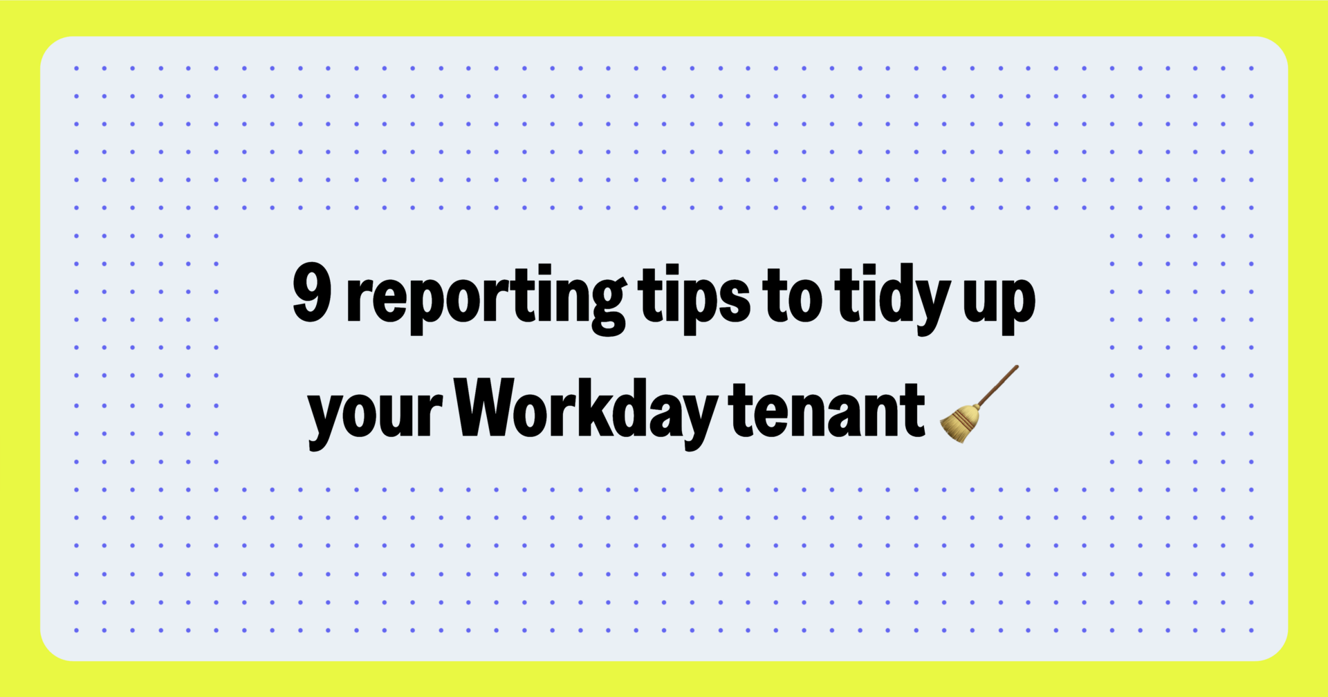 9 reporting tips to tidy up your Workday tenant, Marie Kondo style