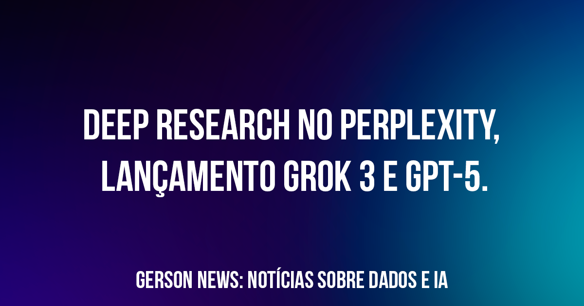 Perplexity lança Deep Research, Lançamento do Grok 3 e GPT-5