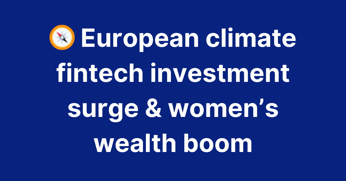 🧭 European climate fintech investment surge & women’s wealth boom