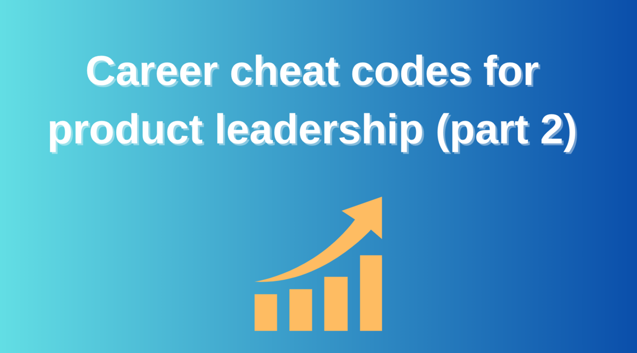 Career cheat codes for product leadership (part 2)