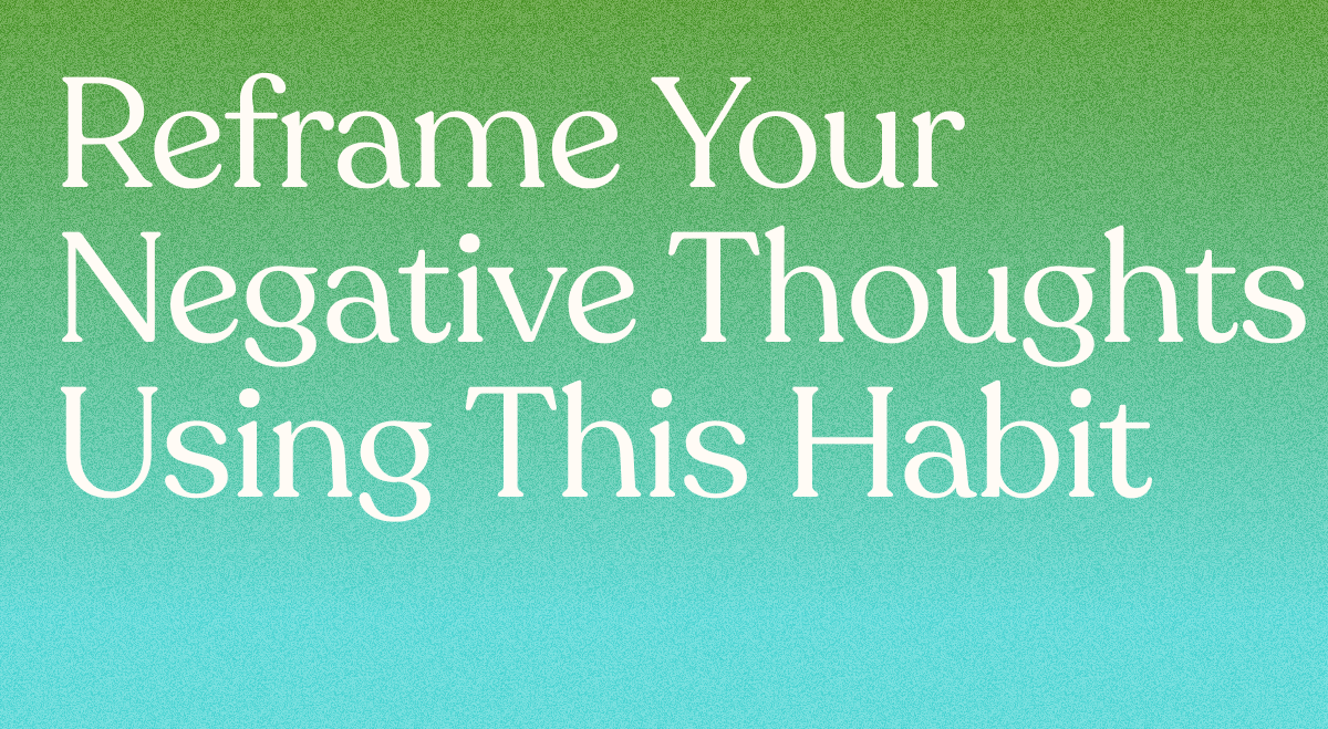 Reframe Your Negative Thoughts Using This Habit
