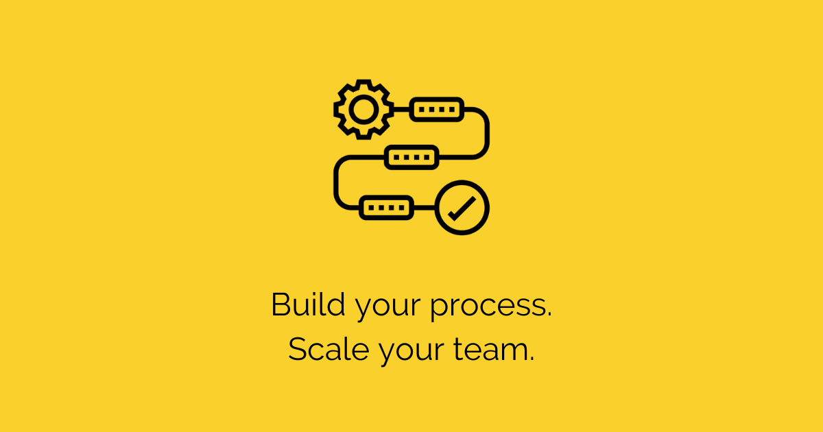 Build a process. Scale your team
