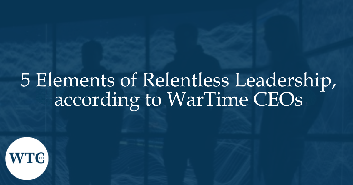 5 Elements of Relentless Leadership, according to WarTime CEOs