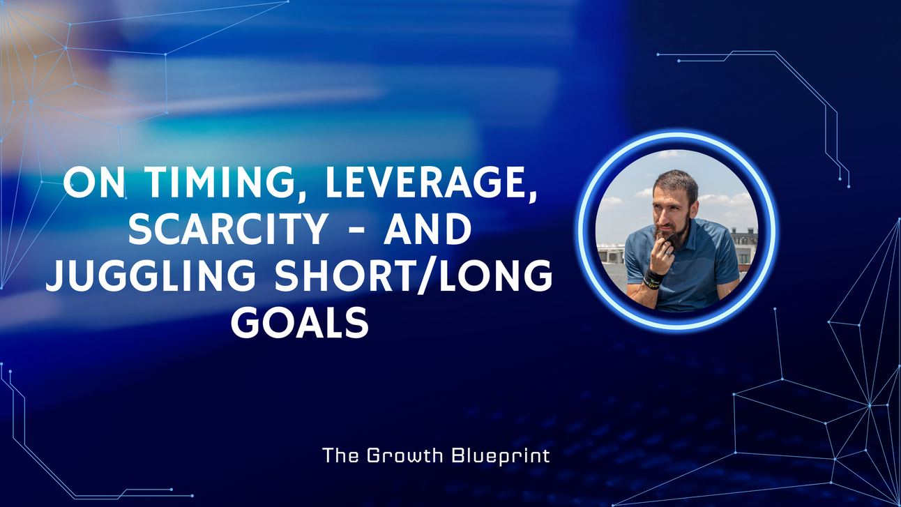On timing, leverage, scarcity - and juggling short/long goals