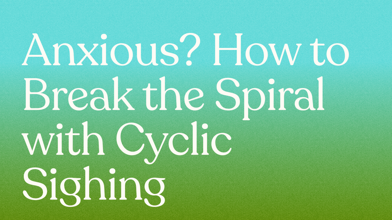 Anxious? How to Break the Spiral with Cyclic Sighing