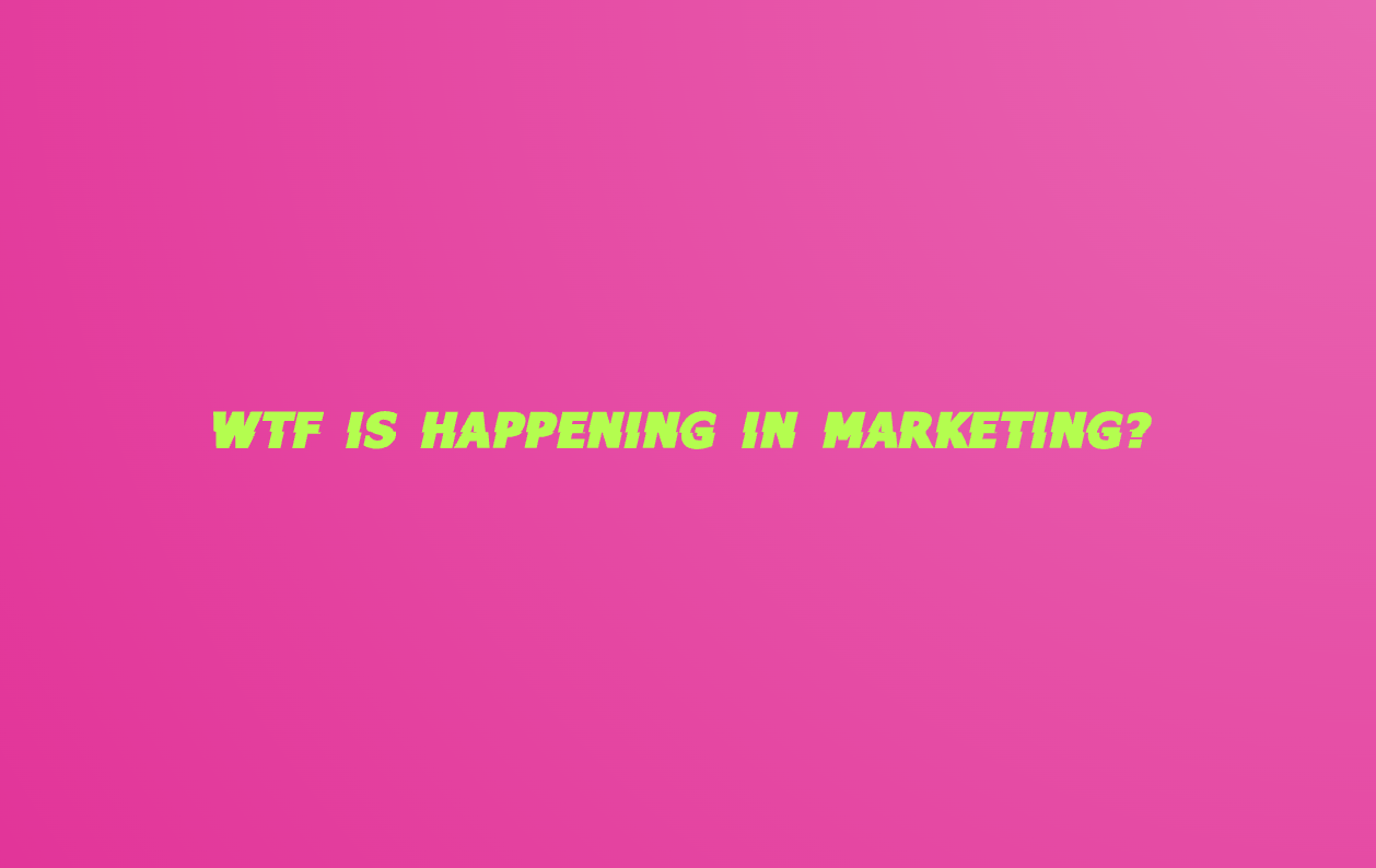 WTF Is Happening in Marketing?