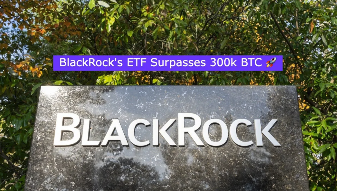 BlackRock's ETF Surpasses 300k BTC 🚀