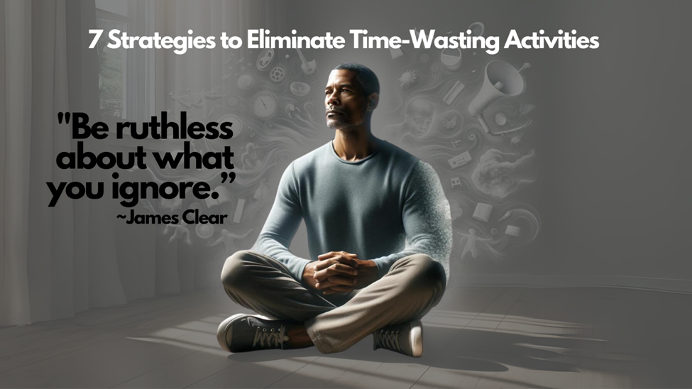 "Be ruthless about what you ignore.” ~ James Clear: 7 Strategies to El