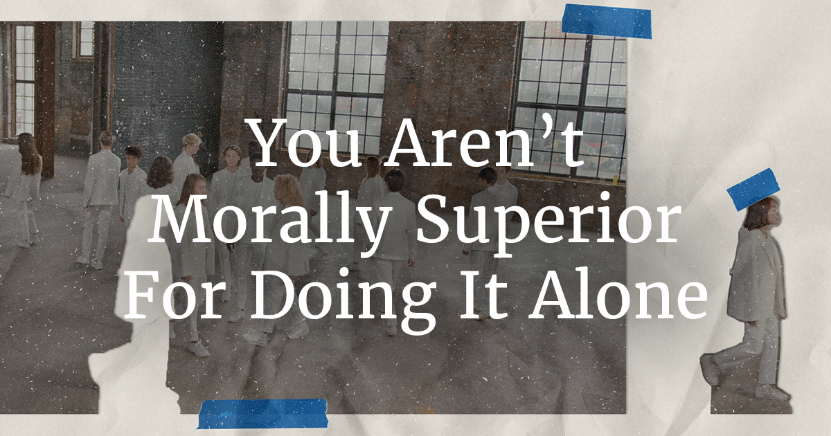 You Aren’t Morally Superior For Doing It Alone