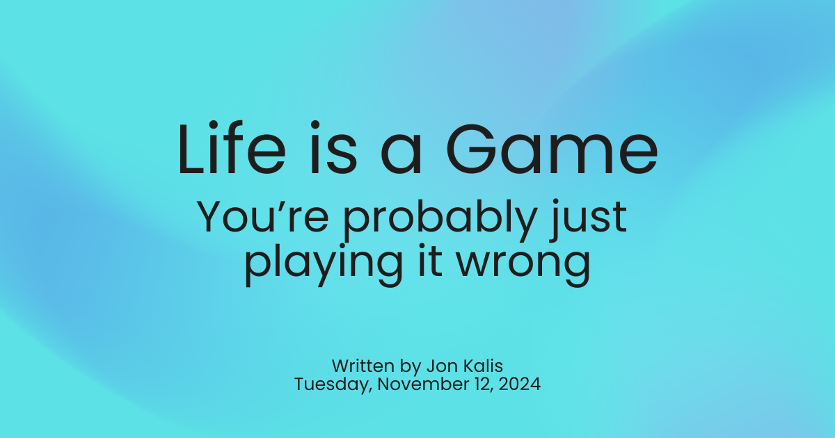 Life is a game, you're probably just playing it wrong.
