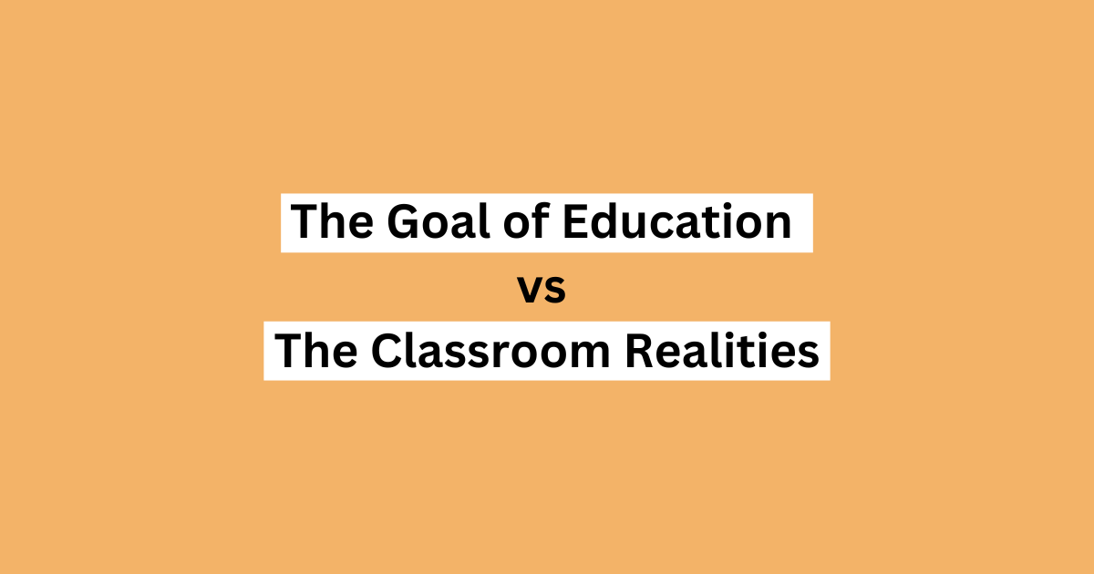 The Goal of Education vs the Classroom Realities