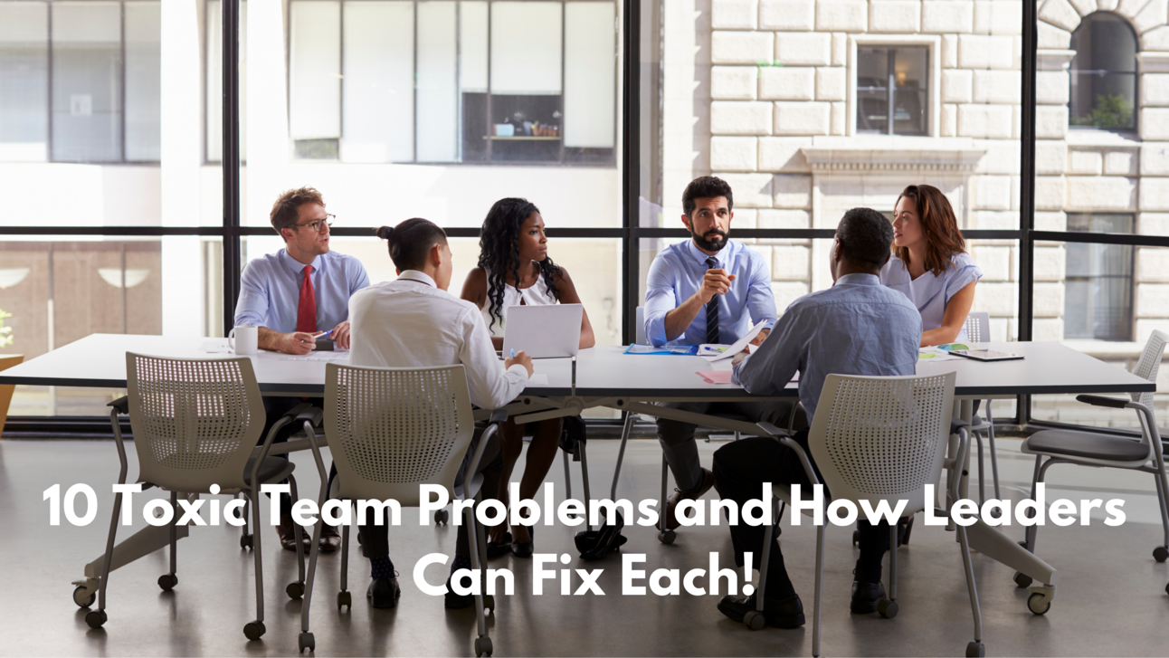 10 Toxic Team Problems and How Leaders Can Fix Each!