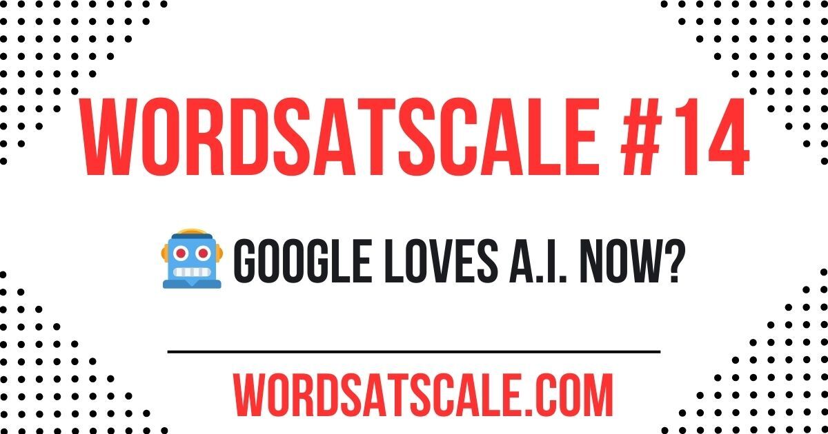 WordsAtScale #14: 🚨 Google Loves A.I. Now?