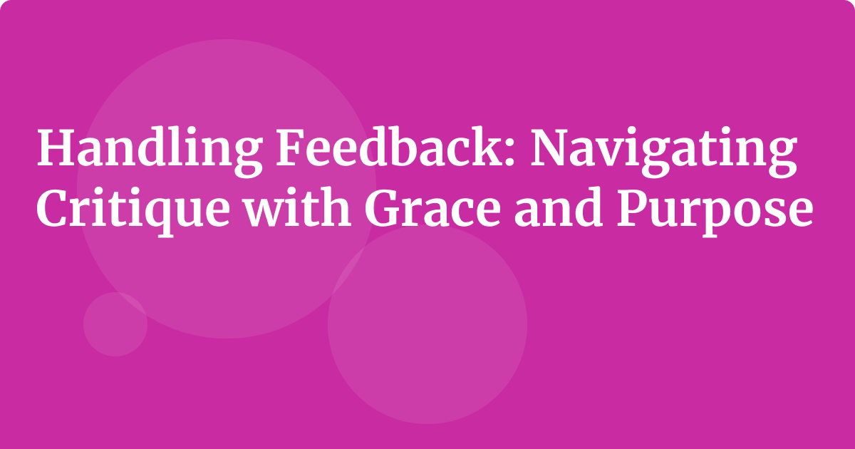 Handling Feedback: Navigating Critique with Grace and Purpose