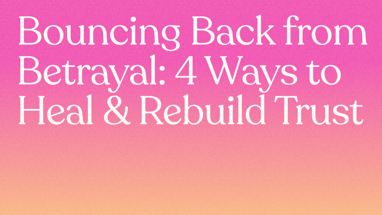 Bouncing Back from Betrayal: 4 Ways to Heal & Rebuild Trust