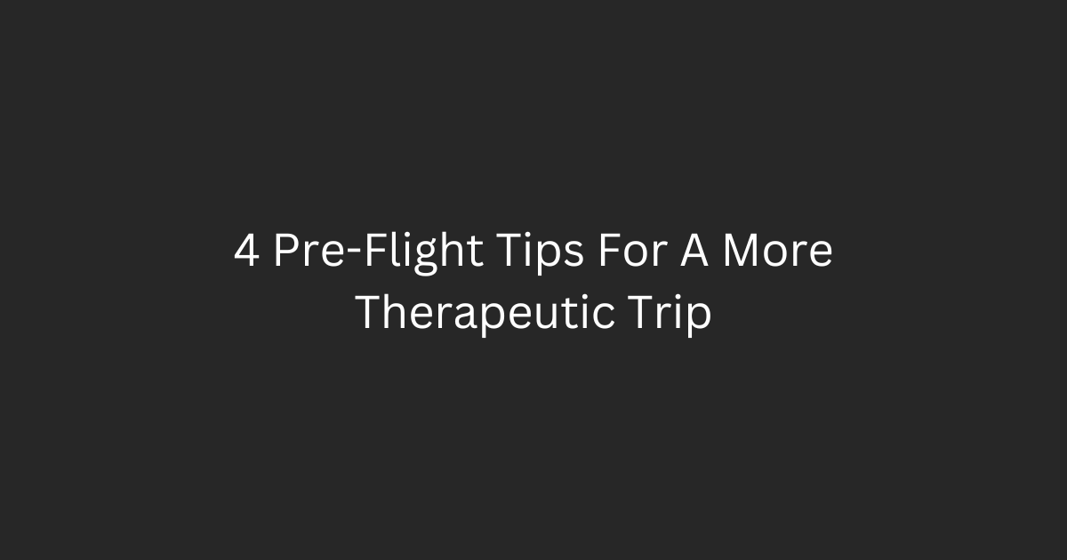 4 Pre-Flight Tips For A More Therapeutic Trip