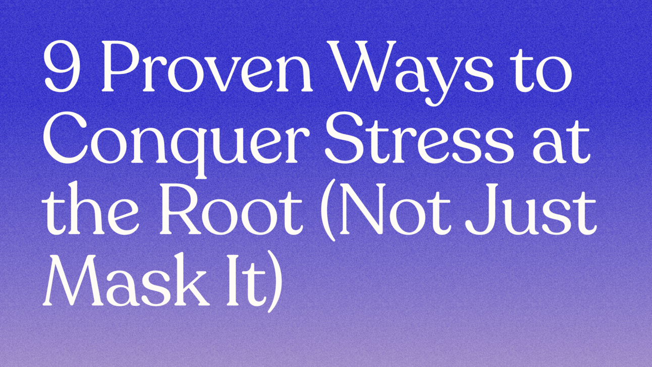 9 Proven Ways to Conquer Stress at the Root (Not Just Mask It)