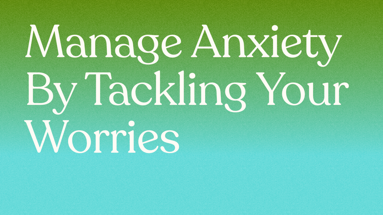 Manage Anxiety By Tackling Your Worries