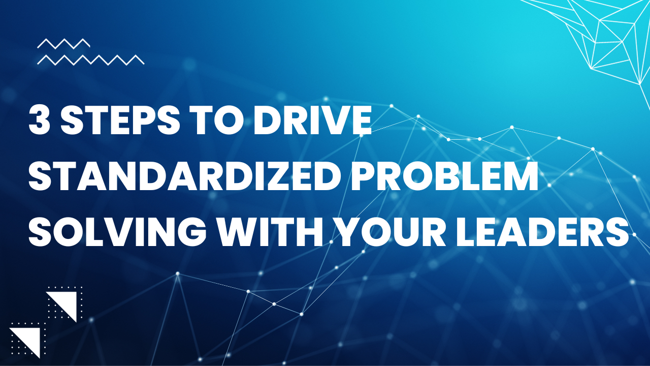 3 Steps To Drive Standardized Problem Solving With Your Leaders