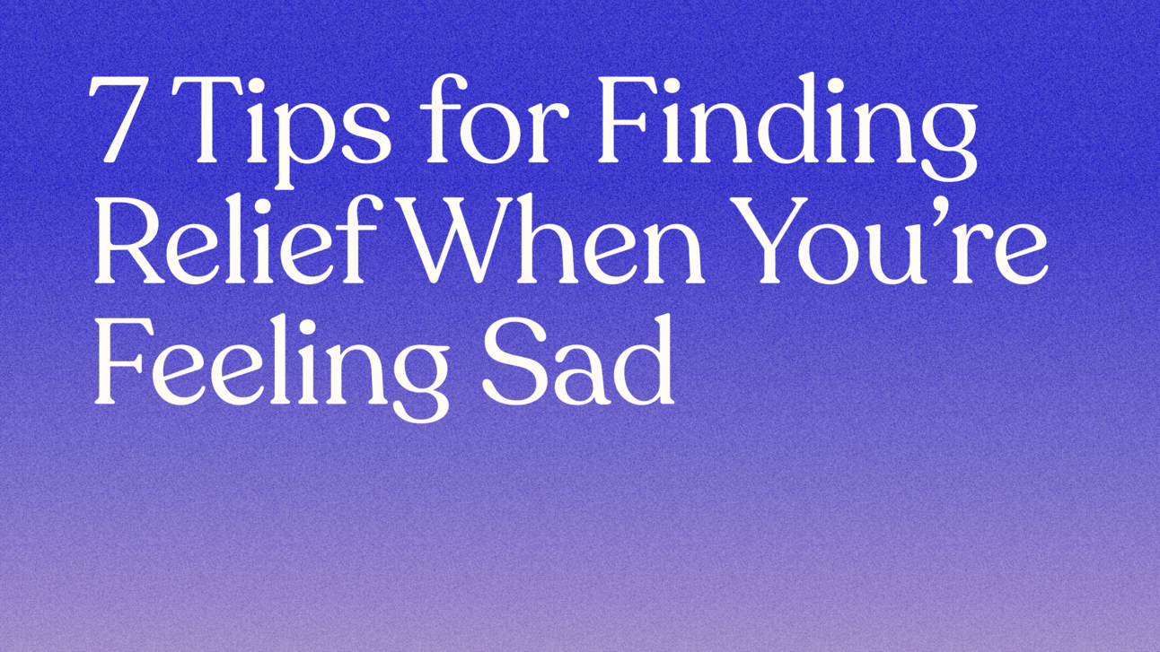 7 Tips for Finding Relief When You’re Feeling Sad
